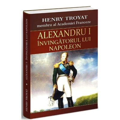 Alexandru I, invingatorul lui Napoleon - Henri Troyat - Editie 2021